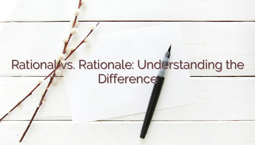 Rational vs. Rationale: Understanding the Difference