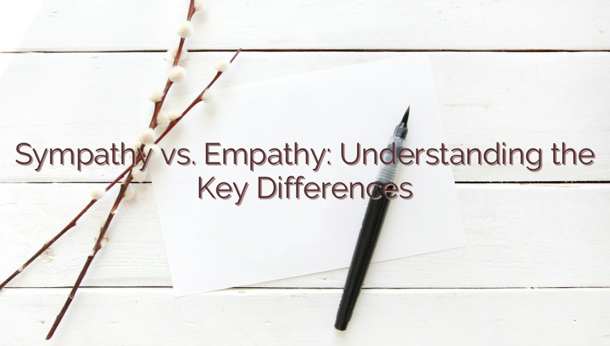Sympathy vs. Empathy: Understanding the Key Differences