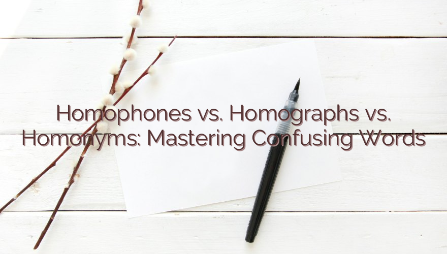 Homophones vs. Homographs vs. Homonyms: Mastering Confusing Words